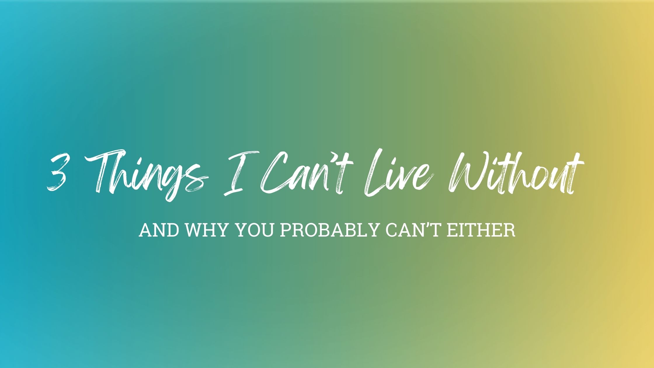 3 Things I Can’t Live Without (And Why You Probably Can’t Either ...